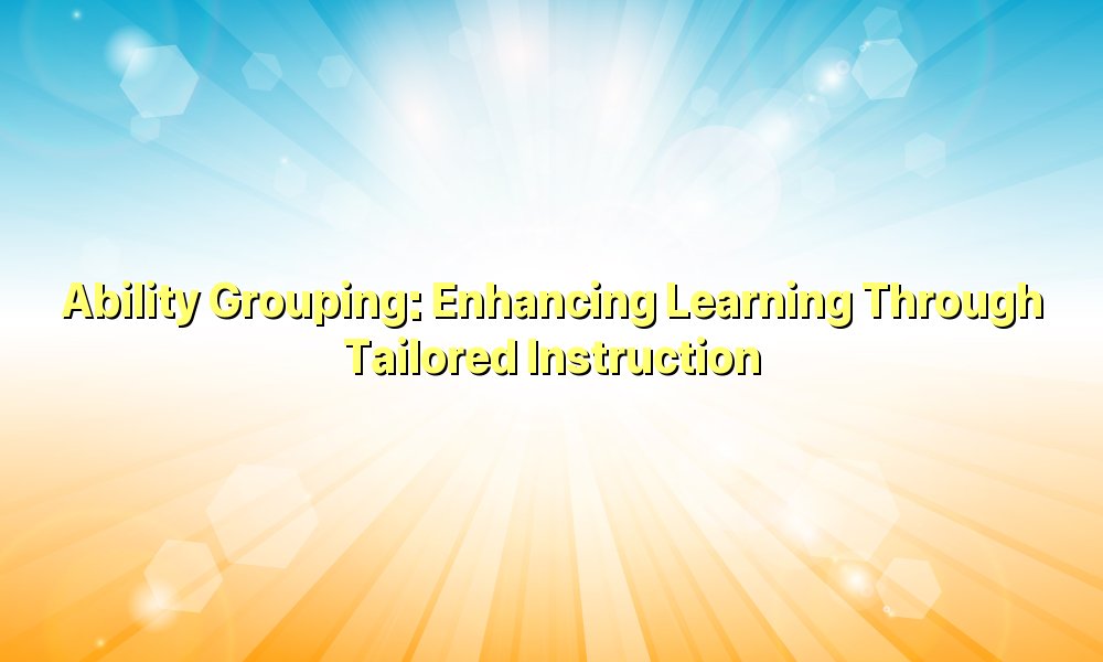 Ability Grouping: Enhancing Learning Through Tailored Instruction