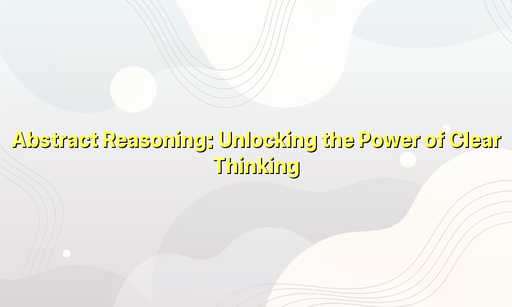 Abstract Reasoning: Unlocking the Power of Clear Thinking