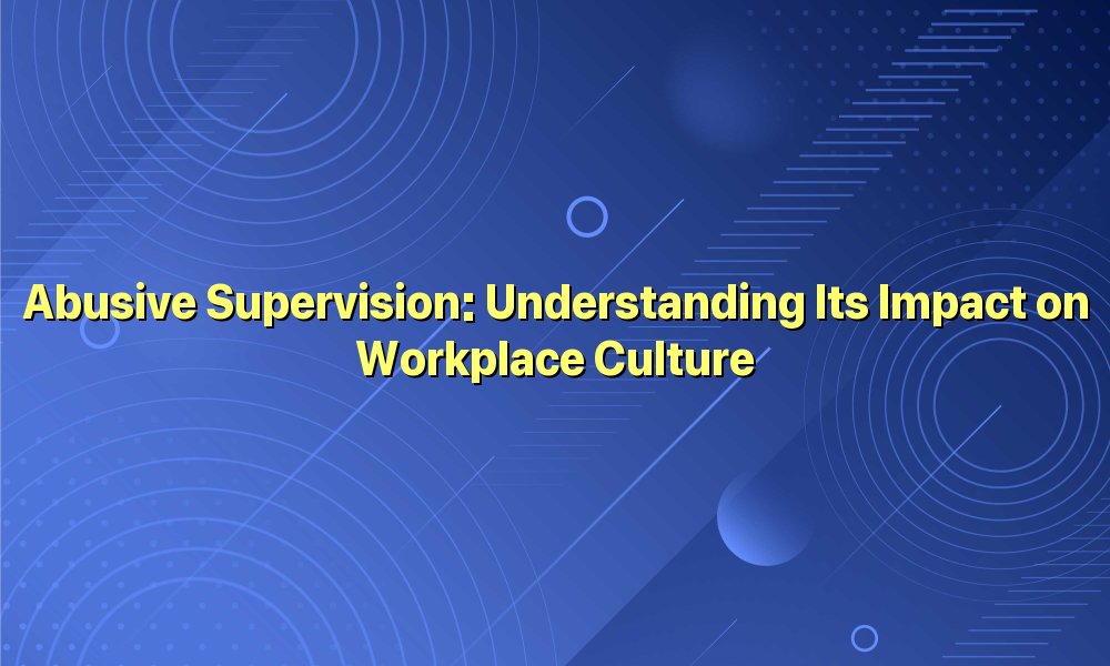 Abusive Supervision: Understanding Its Impact on Workplace Culture