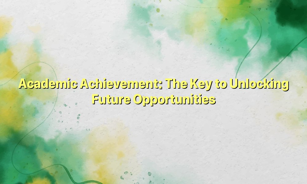 Academic Achievement: The Key to Unlocking Future Opportunities
