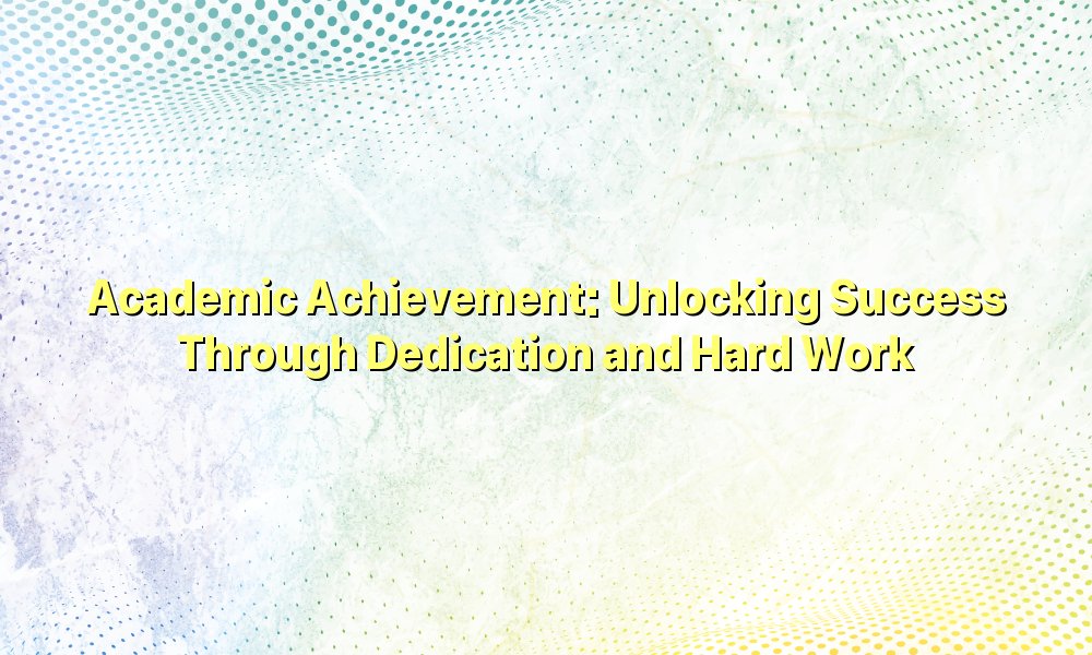 Academic Achievement: Unlocking Success Through Dedication and Hard Work