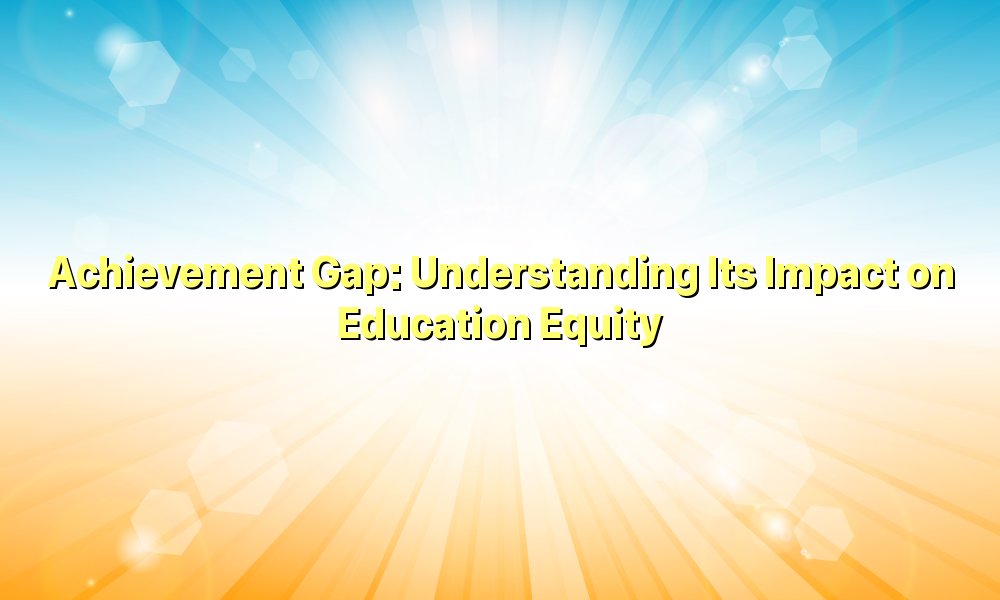 Achievement Gap: Understanding Its Impact on Education Equity