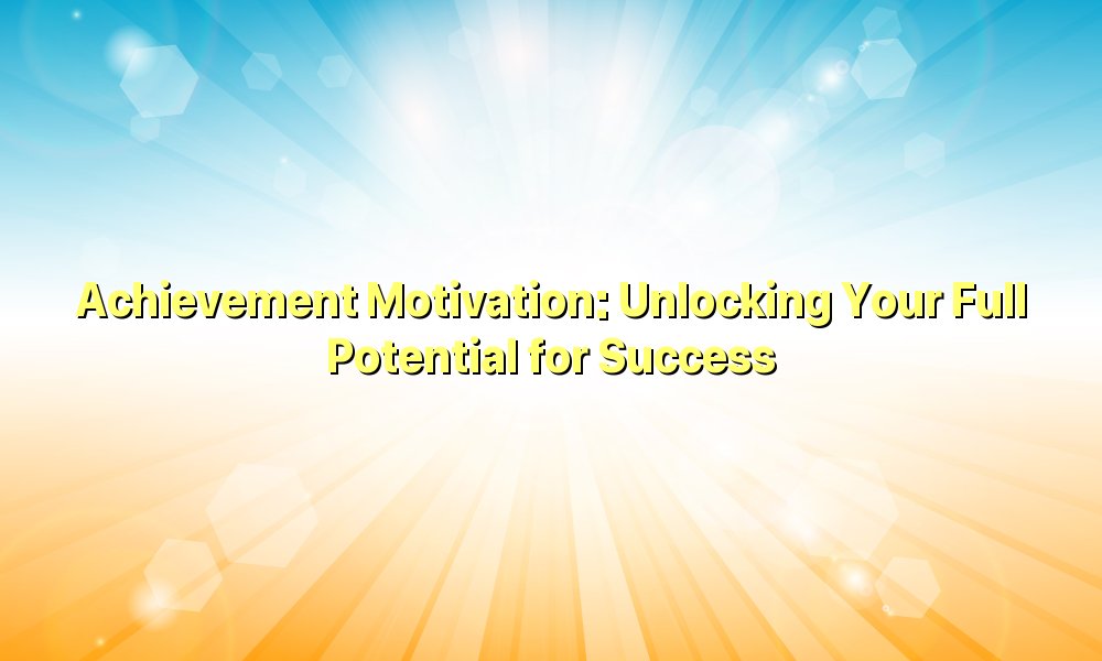 Achievement Motivation: Unlocking Your Full Potential for Success