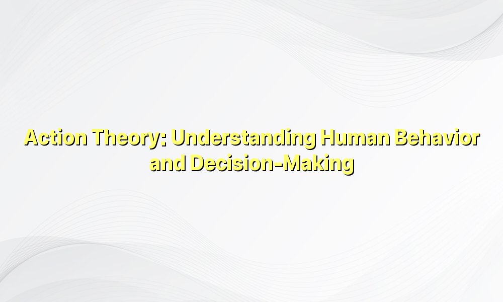 Action Theory: Understanding Human Behavior and Decision-Making