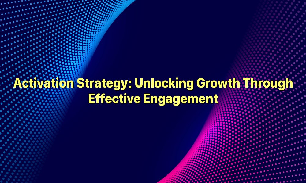 Activation Strategy: Unlocking Growth Through Effective Engagement