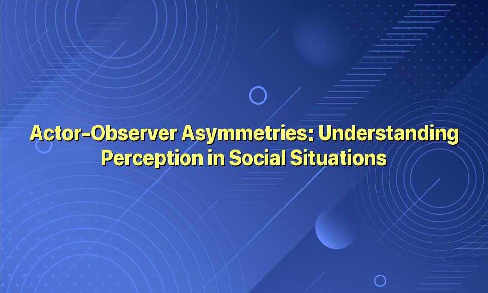 Actor-Observer Asymmetries: Understanding Perception in Social Situations