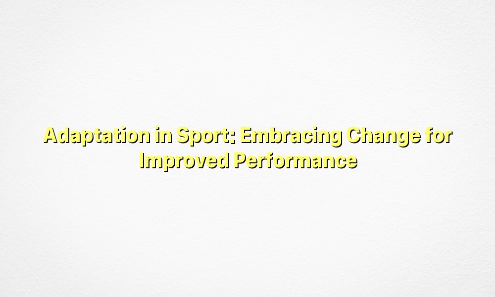 Adaptation in Sport: Embracing Change for Improved Performance