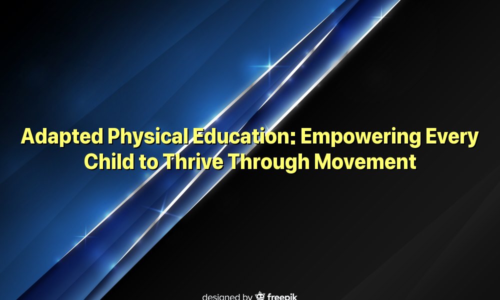 Adapted Physical Education: Empowering Every Child to Thrive Through ...