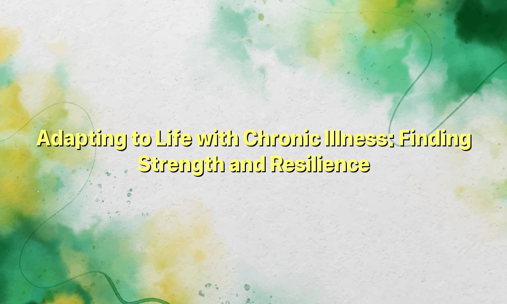 Adapting to Life with Chronic Illness: Finding Strength and Resilience