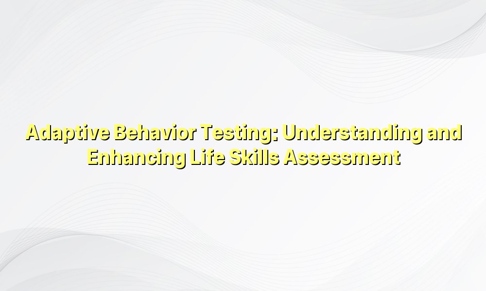 Adaptive Behavior Testing: Understanding and Enhancing Life Skills ...
