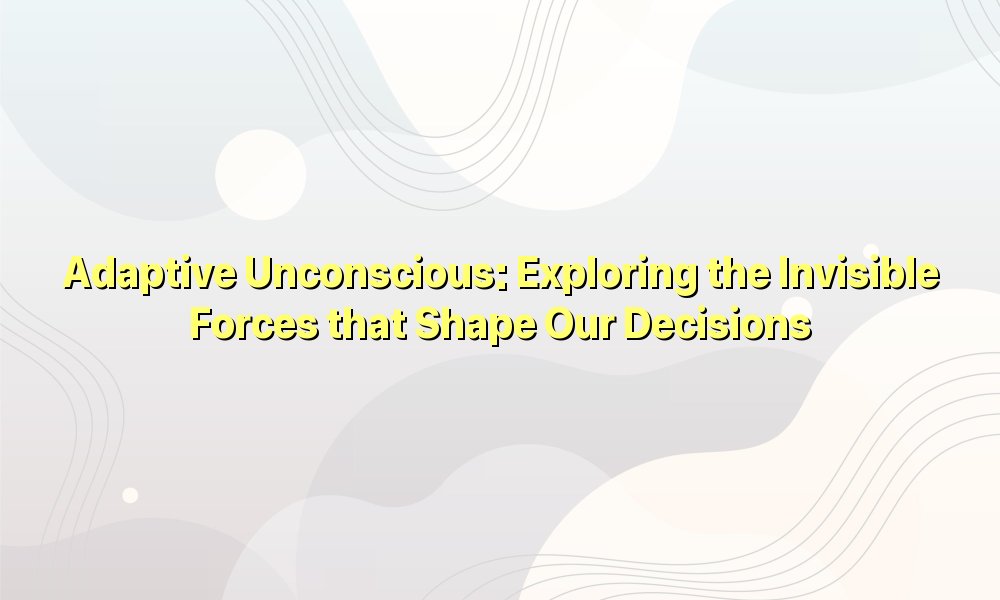 Adaptive Unconscious: Exploring the Invisible Forces that Shape Our ...