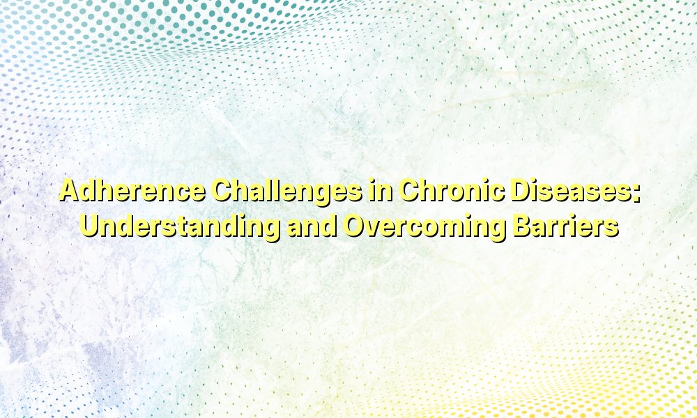Adherence Challenges in Chronic Diseases: Understanding and Overcoming ...