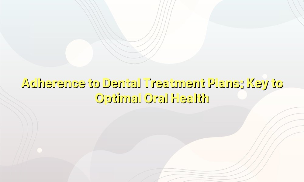 Adherence to Dental Treatment Plans: Key to Optimal Oral Health