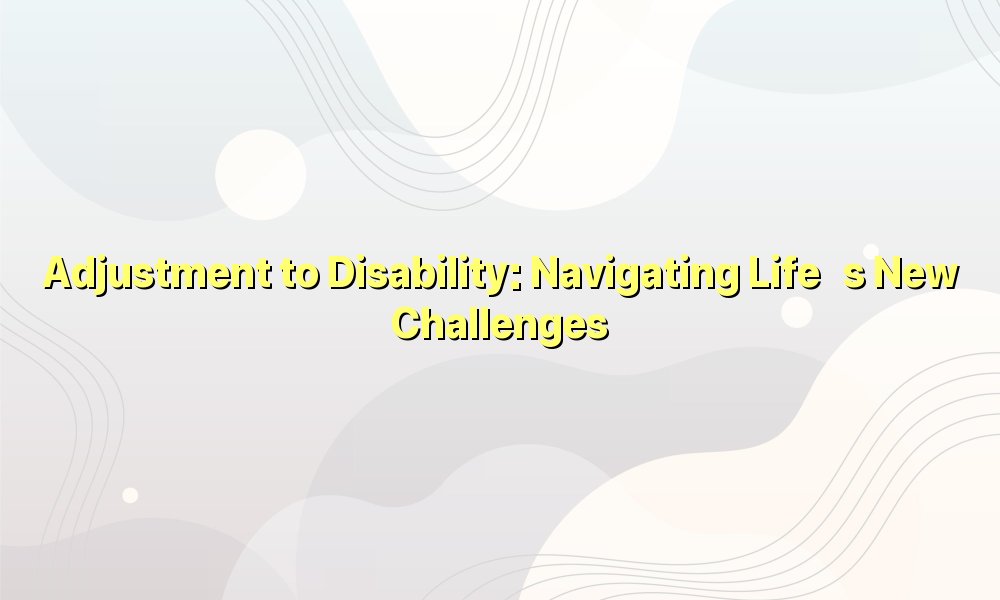 Adjustment to Disability: Navigating Life's New Challenges