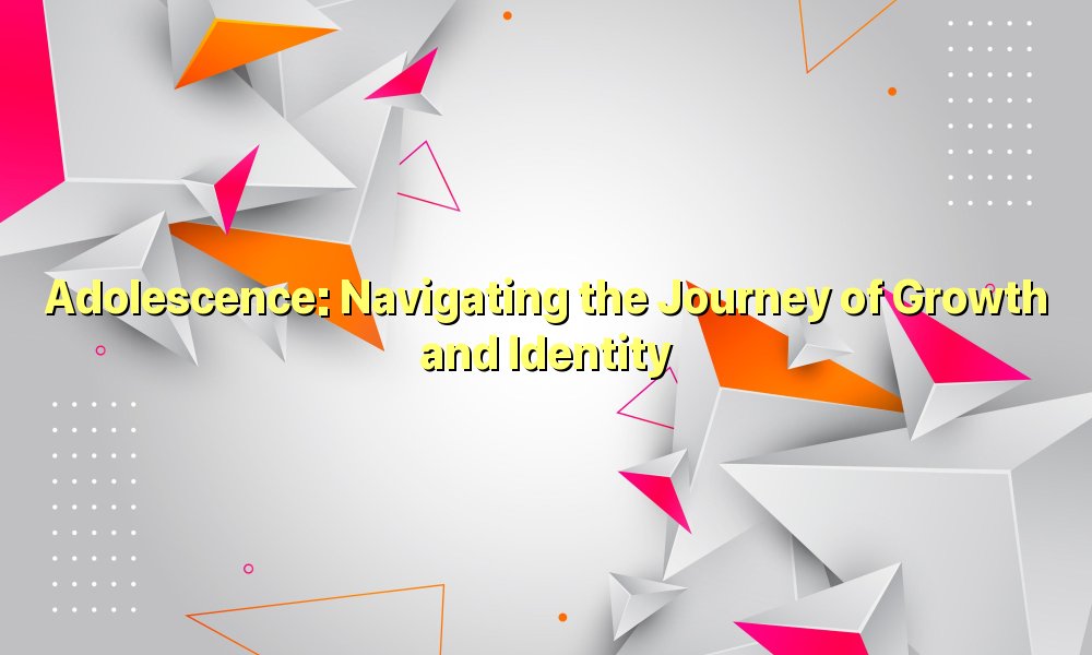 Adolescence: Navigating the Journey of Growth and Identity