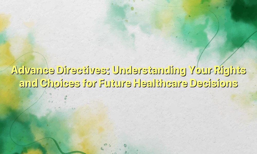Advance Directives: Understanding Your Rights and Choices for Future ...