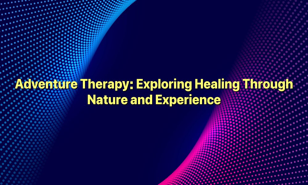 Adventure Therapy: Exploring Healing Through Nature and Experience