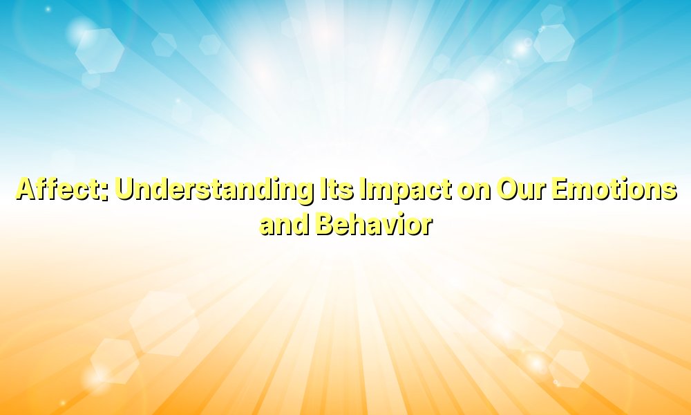 Affect: Understanding Its Impact on Our Emotions and Behavior