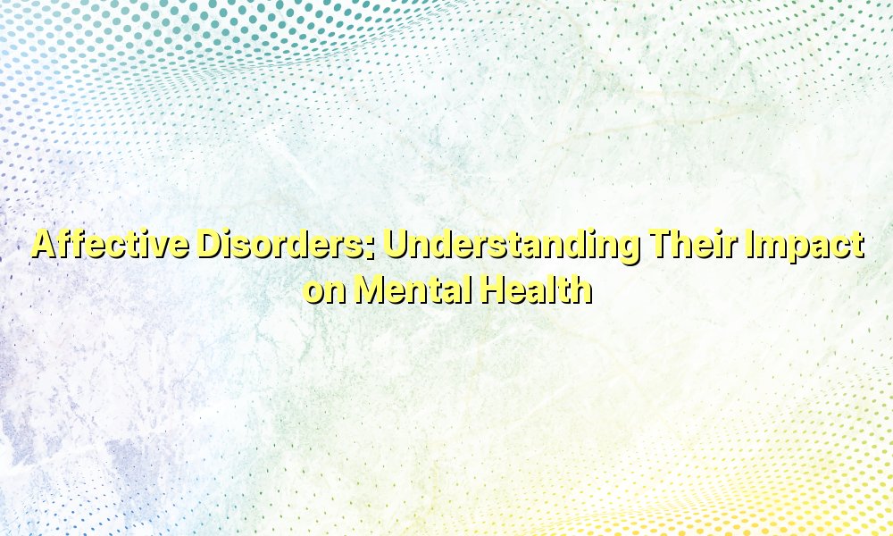 Affective Disorders: Understanding Their Impact on Mental Health