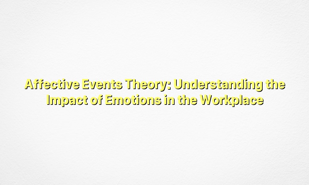 Affective Events Theory: Understanding the Impact of Emotions in the ...