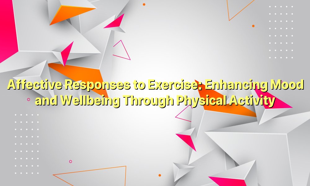 Affective Responses to Exercise: Enhancing Mood and Wellbeing Through ...