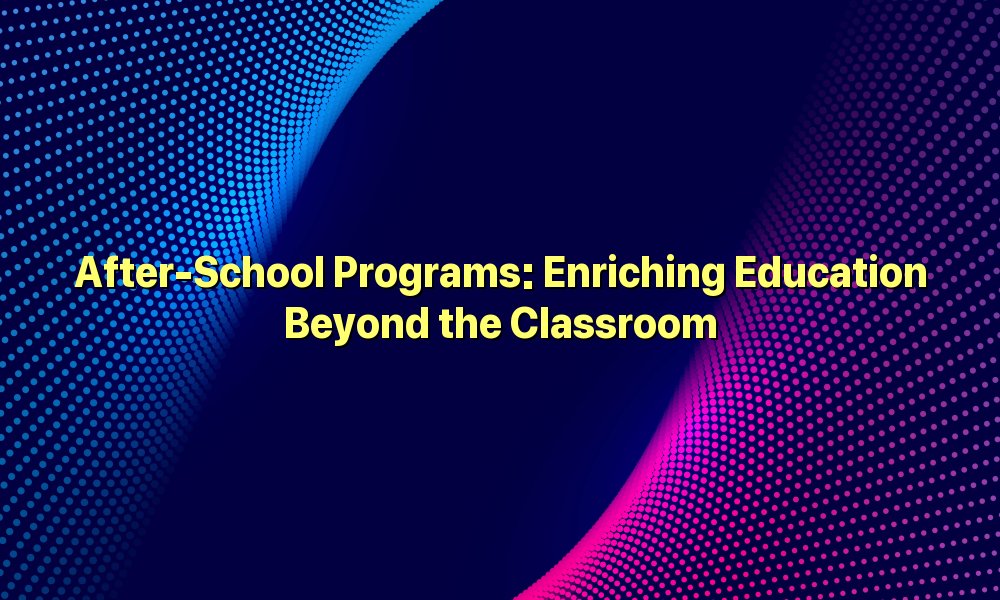 After-School Programs: Enriching Education Beyond the Classroom