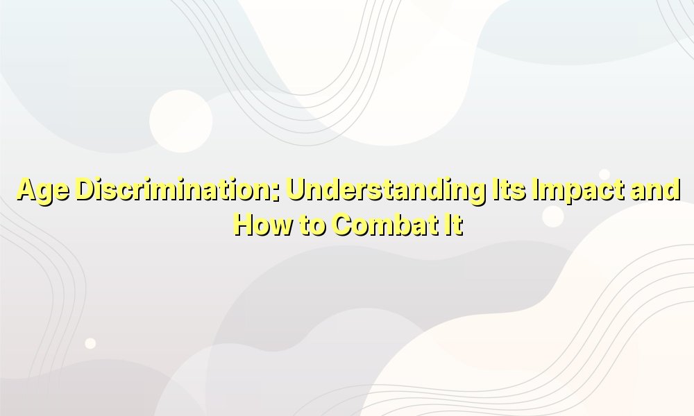 Age Discrimination: Understanding Its Impact and How to Combat It
