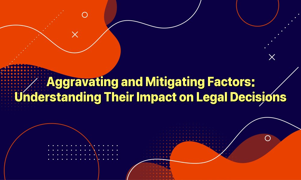 Aggravating and Mitigating Factors: Understanding Their Impact on Legal Decisions