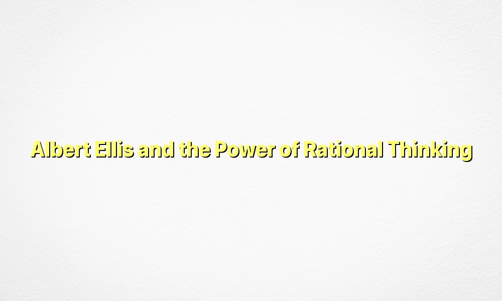 Albert Ellis and the Power of Rational Thinking