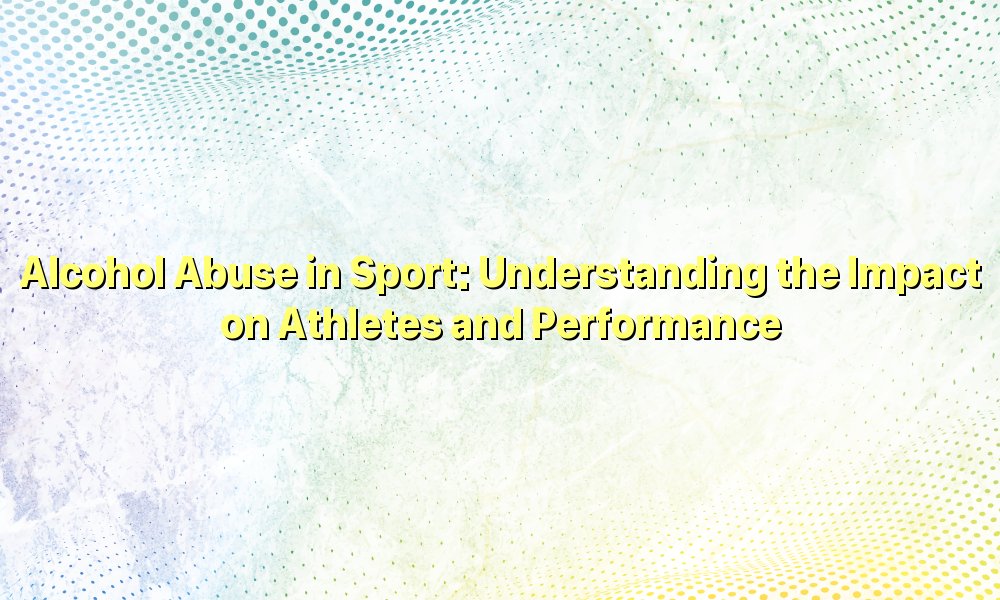 Alcohol Abuse in Sport: Understanding the Impact on Athletes and ...