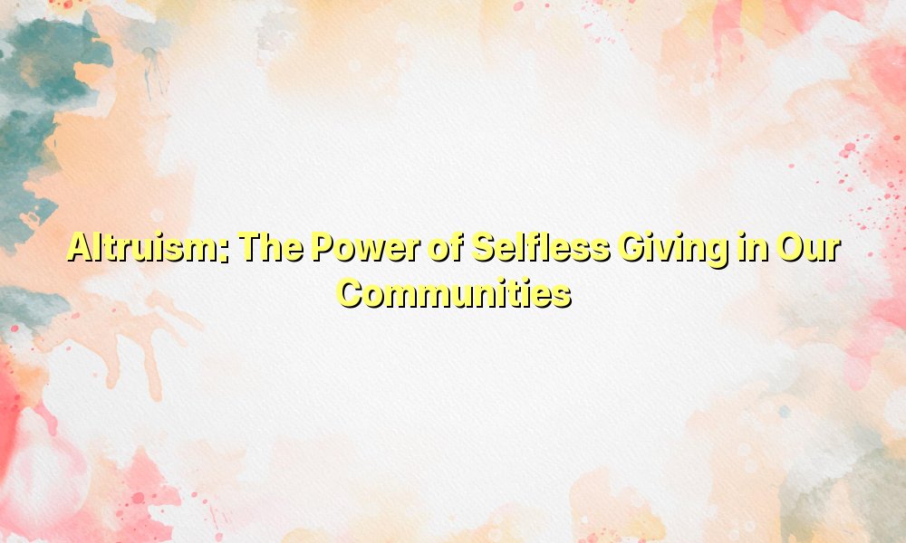 Altruism: The Power of Selfless Giving in Our Communities