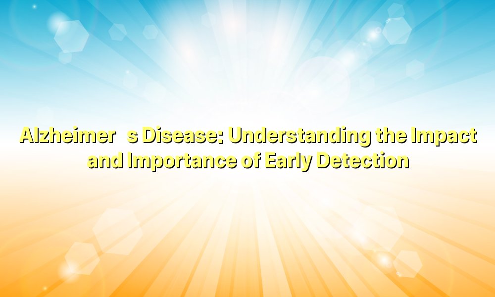 Alzheimer’s Disease: Understanding the Impact and Importance of Early ...