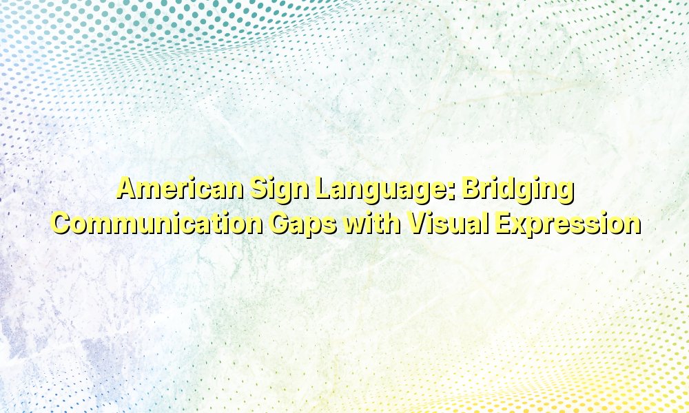 American Sign Language: Bridging Communication Gaps with Visual Expression