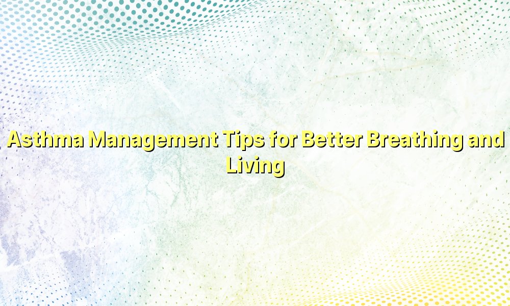 Asthma Management Tips for Better Breathing and Living