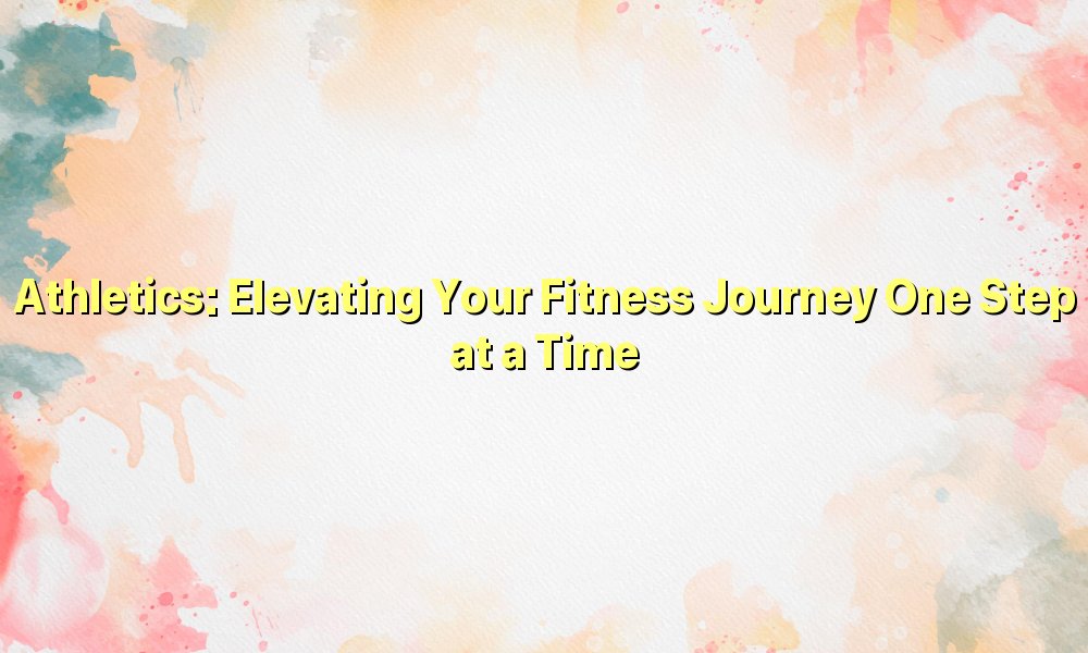 Athletics: Elevating Your Fitness Journey One Step at a Time