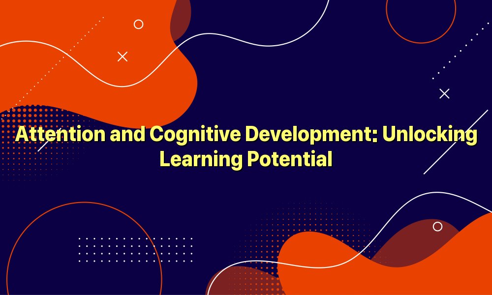 Attention and Cognitive Development: Unlocking Learning Potential