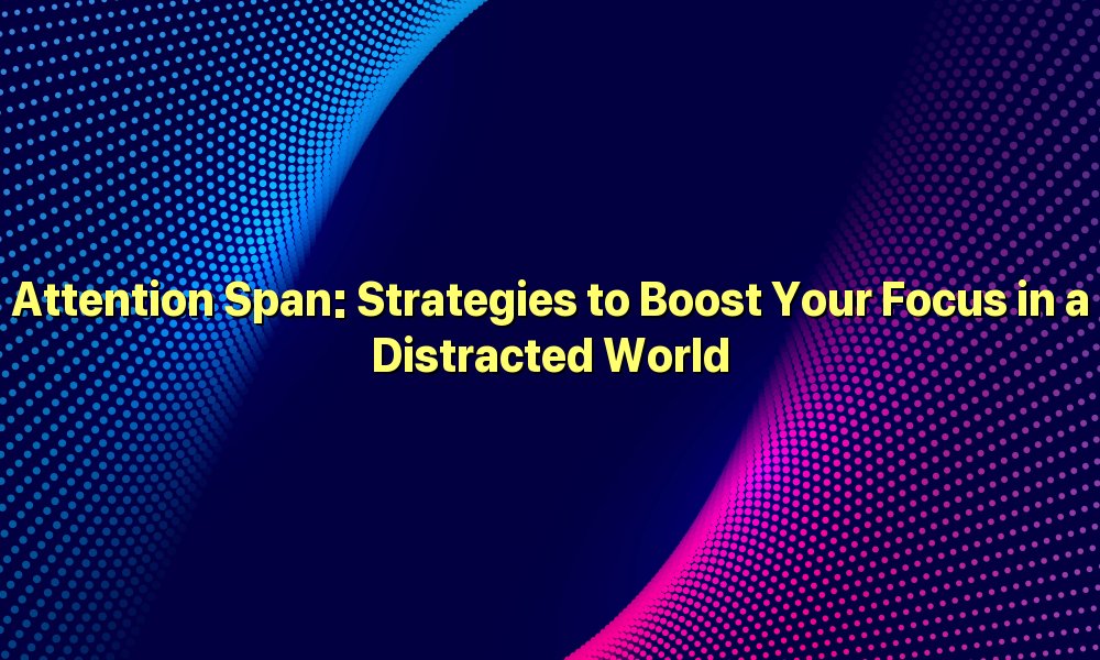 Attention Span: Strategies to Boost Your Focus in a Distracted World
