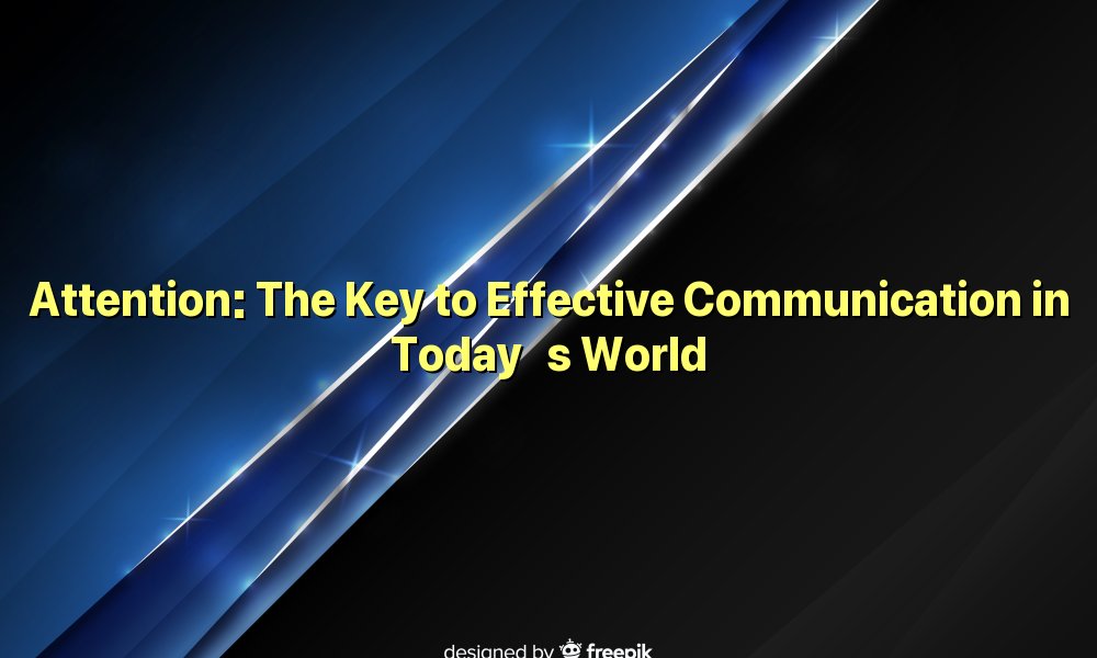 Attention: The Key to Effective Communication in Today's World