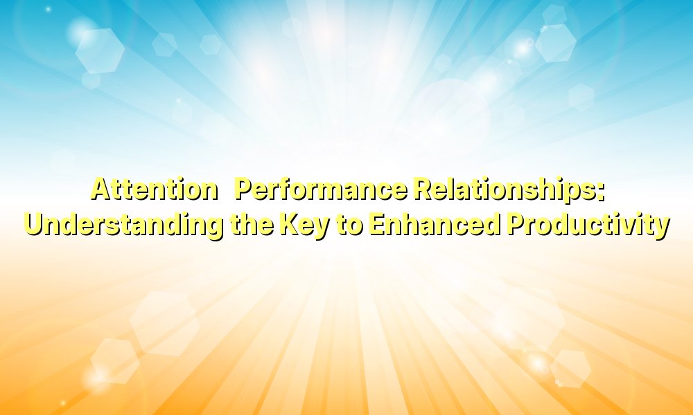 Attention–Performance Relationships: Understanding the Key to Enhanced Productivity