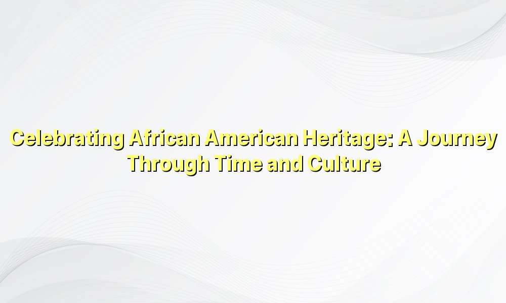 Celebrating African American Heritage: A Journey Through Time and Culture