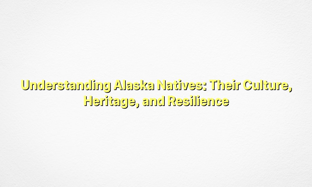 Understanding Alaska Natives: Their Culture, Heritage, and Resilience