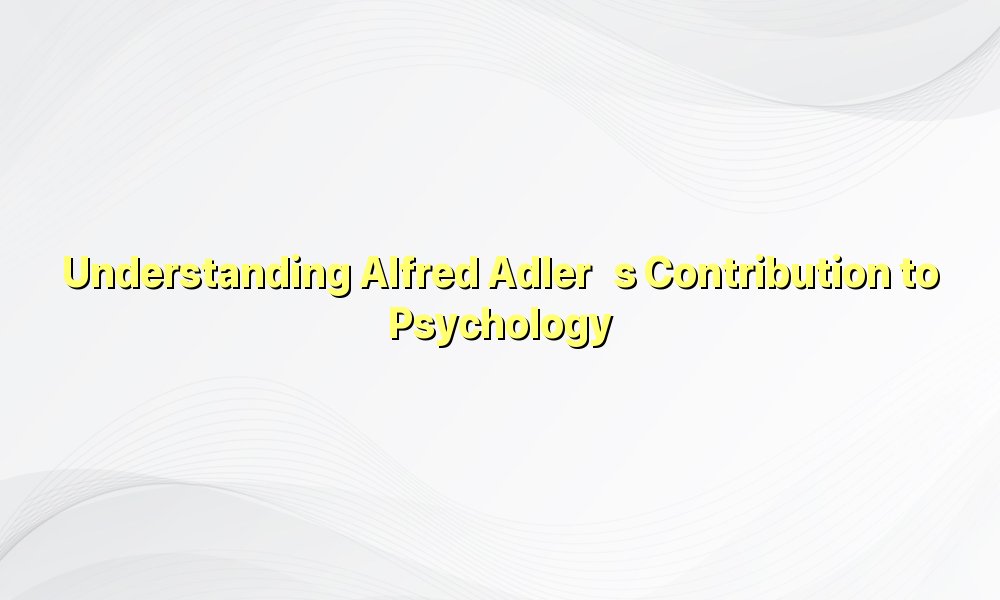 Understanding Alfred Adler's Contribution to Psychology