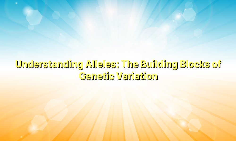 Understanding Alleles: The Building Blocks of Genetic Variation