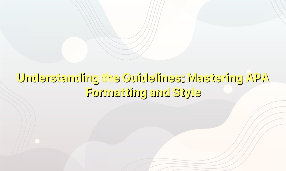 Understanding the Guidelines: Mastering APA Formatting and Style